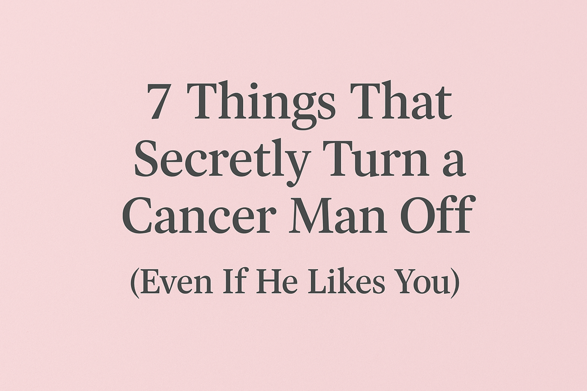 7 Things That Secretly Turn a Cancer Man Off