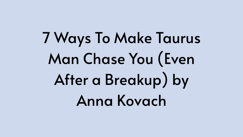 7 Proven Ways to Make a Taurus Man Chase You (Even After a Breakup)