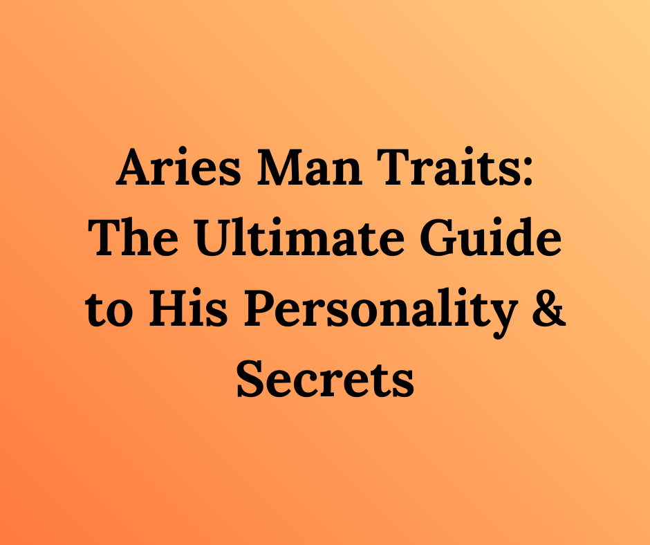 Aries Man Traits: The Ultimate Guide to His Personality & Secrets